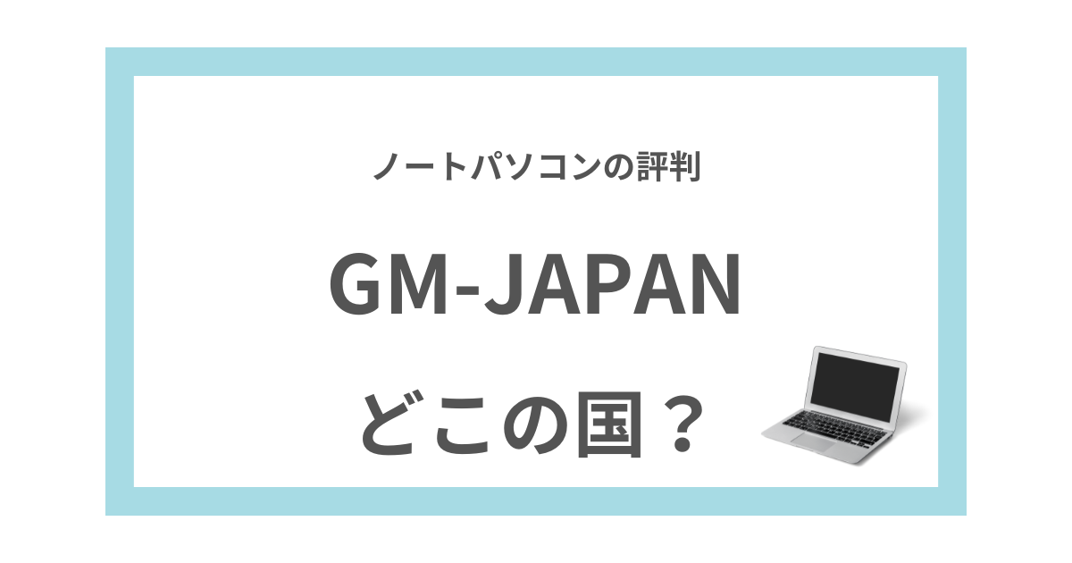 GM-JAPANとはどこの国？ ノートパソコンの評判まとめ | Cガジェット